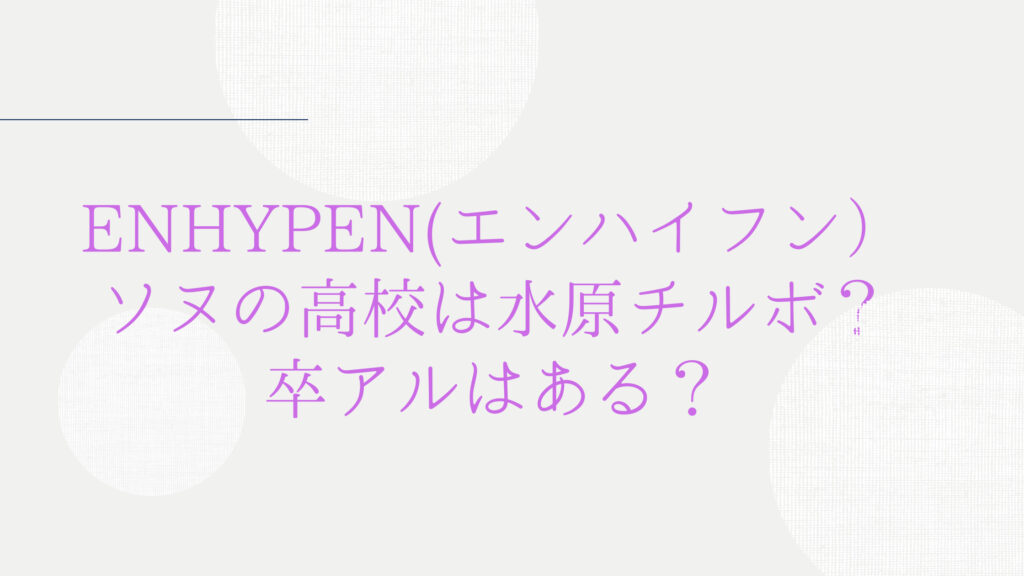 ENHYPEN(エンハイフン）ソヌの高校は水原チルボ？卒アルはある？